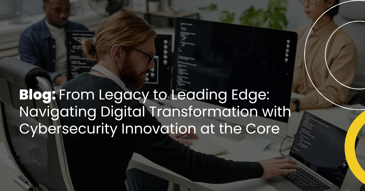 Blog: From Legacy to Leading Edge: Navigating Digital Transformation with Cybersecurity ...